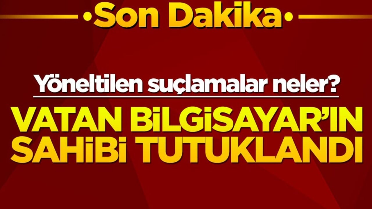Yöneltilen suçlamalar neler? Vatan Bilgisayar’ın sahibi tutuklandı ...