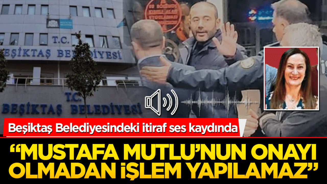 Beşiktaş Belediyesindeki itiraf ses kaydında! "Mustafa Mutlu’nun onayı ...