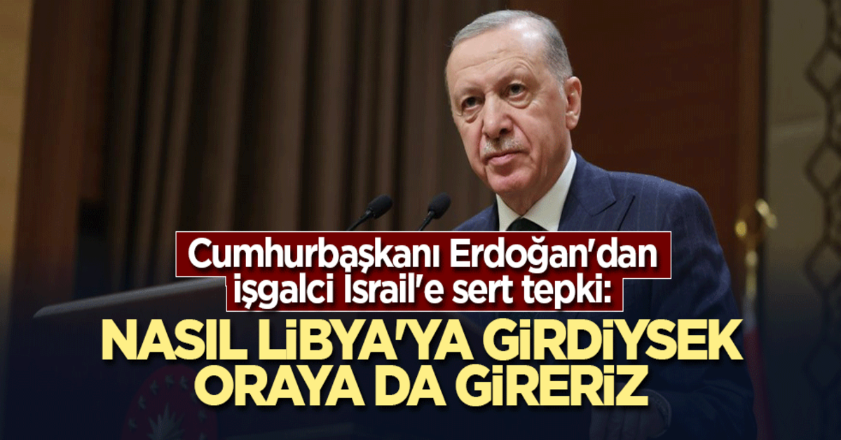 Cumhurbaşkanı Erdoğan'dan işgalci İsrail'e sert tepki: Nasıl Libya'ya ...
