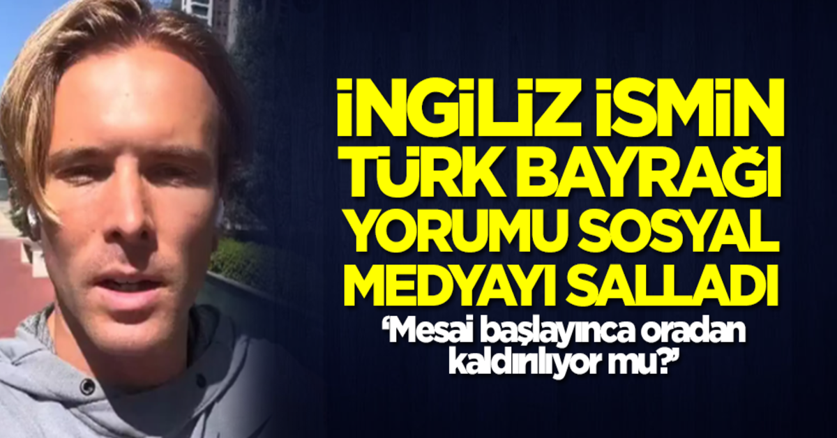 İngiliz ismin Türk bayrağı yorumu gündem oldu: Mesai başlayınca oradan ...