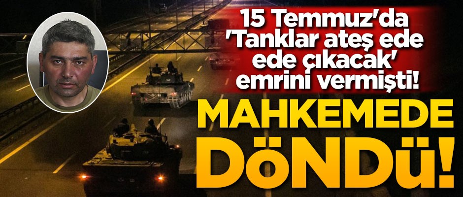 15 Temmuz'da 'Tanklar ateş ede ede çıkacak' emrini vermişti! Mahkemede ...