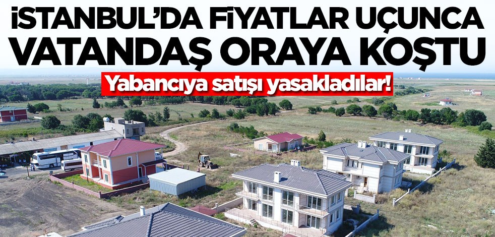 Burada yabancıya satış yasak! İstanbul'da ev ve arazi fiyatları artınca ...
