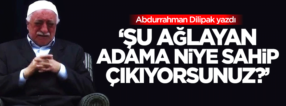 Dilipak: Şu ağlayan adama niye sahip çıkıyorsunuz? - Yeni Akit