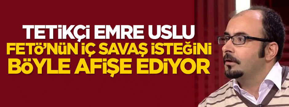 Emre Uslu, FETÖ'nün iç savaş isteğini böyle afişe ediyor - Yeni Akit