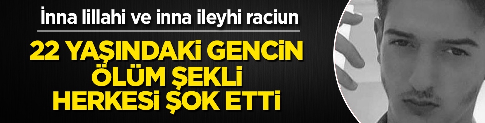 İnna lillahi ve inna ileyhi raciun! 22 yaşındaki gencin ölüm şekli ...