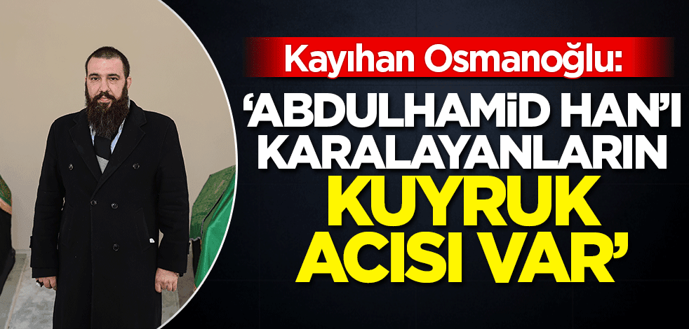 Kayıhan Osmanoğlu'ndan 2. Abdulhamid Han'ı karalayanlara tepki: Kuyruk ...