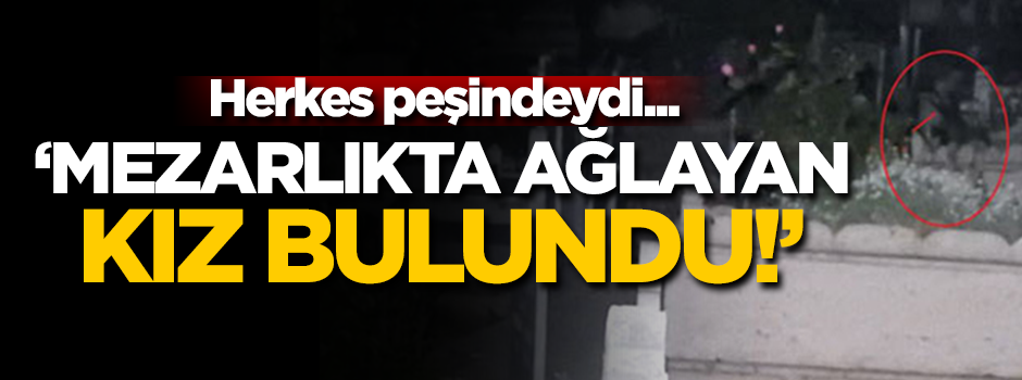 "Mezarlıkta ağlayan kız bulundu, yakınlarına teslim edildi" - Yeni Akit