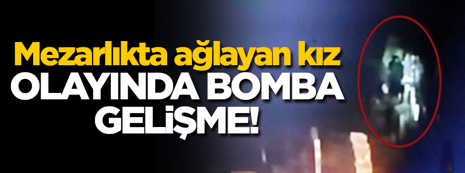 'Mezarlıkta ağlayan kız' olayında bomba gelişme! - Yeni Akit