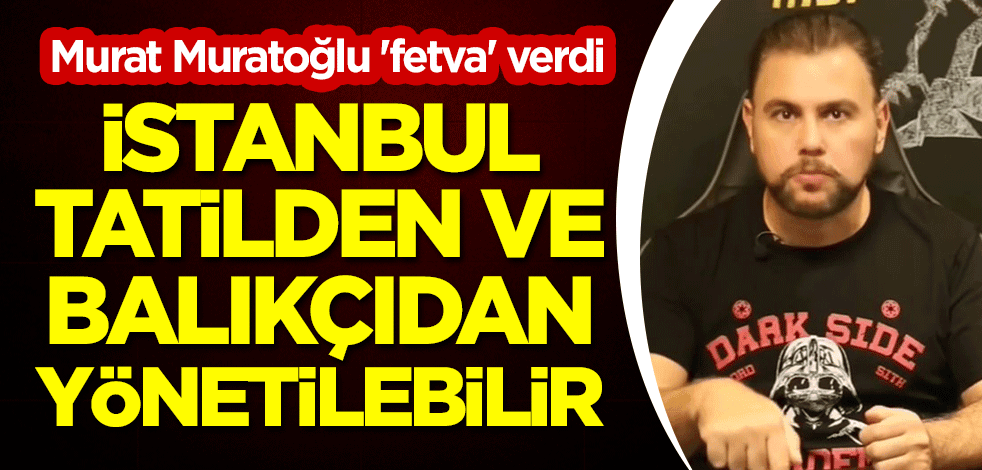 Murat Muratoğlu 'fetva' verdi: İstanbul tatilden ve balıkçıdan ...