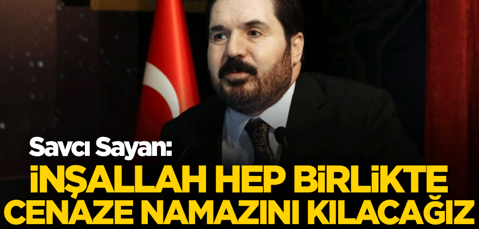 Savcı Sayan: İnşallah hep birlikte cenaze namazını kılacağız - Yeni Akit