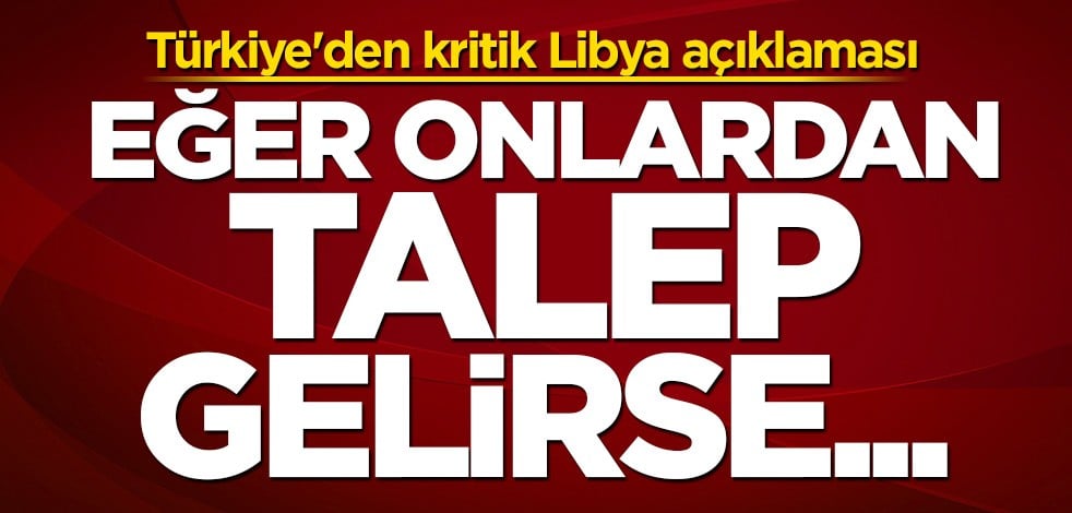 Türkiye'den kritik Libya açıklaması: Eğer onlardan talep gelirse ...